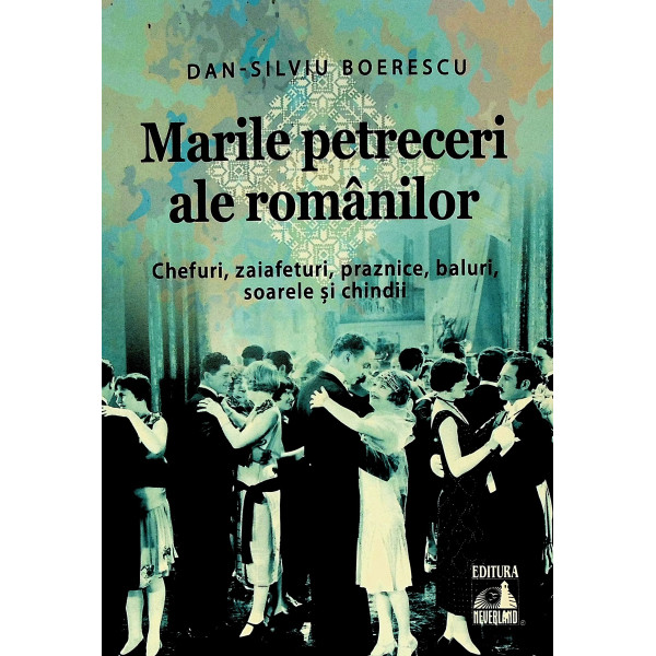 Marile petreceri ale romanilor. Chefuri, zaiafeturi, praznice, baluri ...